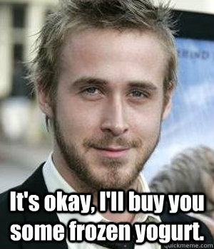 Hey girl It's okay, I'll buy you some frozen yogurt. - Misc - quickmeme