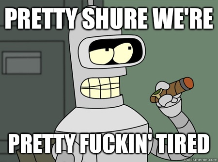 Pretty shure We're pretty fuckin' tired - Bender Moron - quickmeme