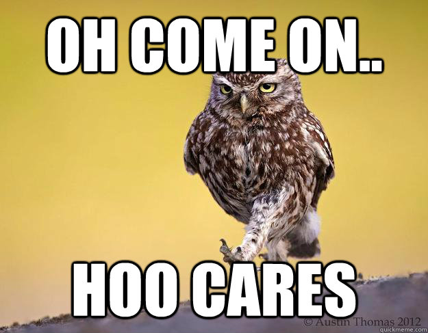 oh come on.. hoo cares - Misc - quickmeme
