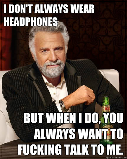I Dont Always Wear Headphones But When I Do You Always Want To