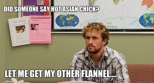 Did someone say hot Asian chick? Let me get my other flannel.... - Serious Preston - quickmeme