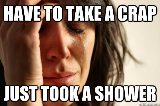 have to take a crap just took a shower - First World Problems - quickmeme