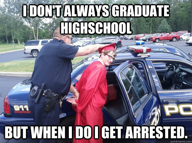 I don't always graduate Highschool But when I do I get arrested. - Graduation Arrest - quickmeme