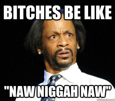 Bitches Be Like "Naw niggah naw" - WTF! Katt Williams - quickmeme