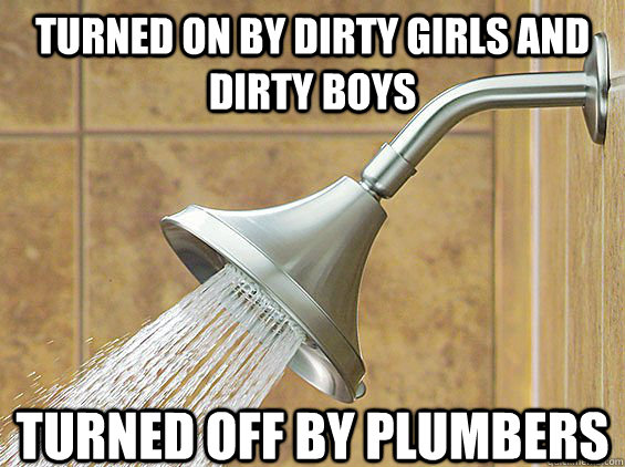 turned on by dirty girls and dirty boys turned off by plumbers - Misc - quickmeme