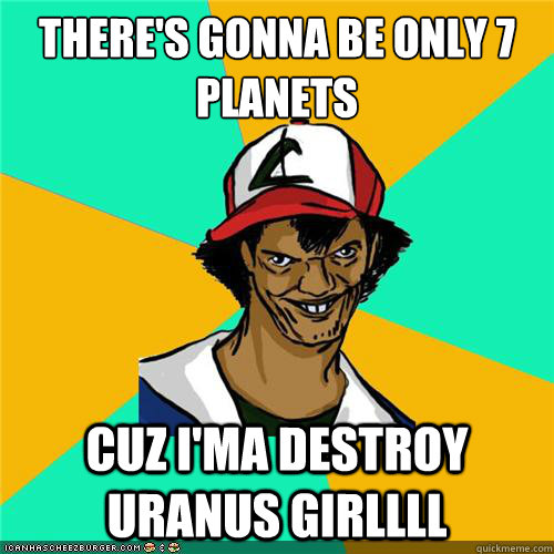 There's gonna be only 7 planets cuz i'ma destroy Uranus girllll - Misc - quickmeme
