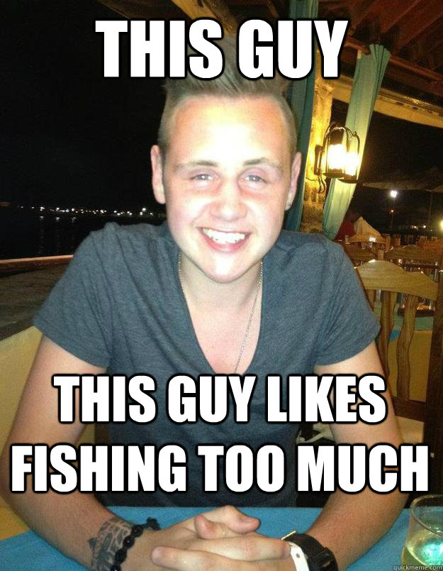 This Guy this guy likes fishing too much - Misc - quickmeme