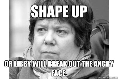 Shape up Or Libby will break out the angry face. - Libbydavies - quickmeme