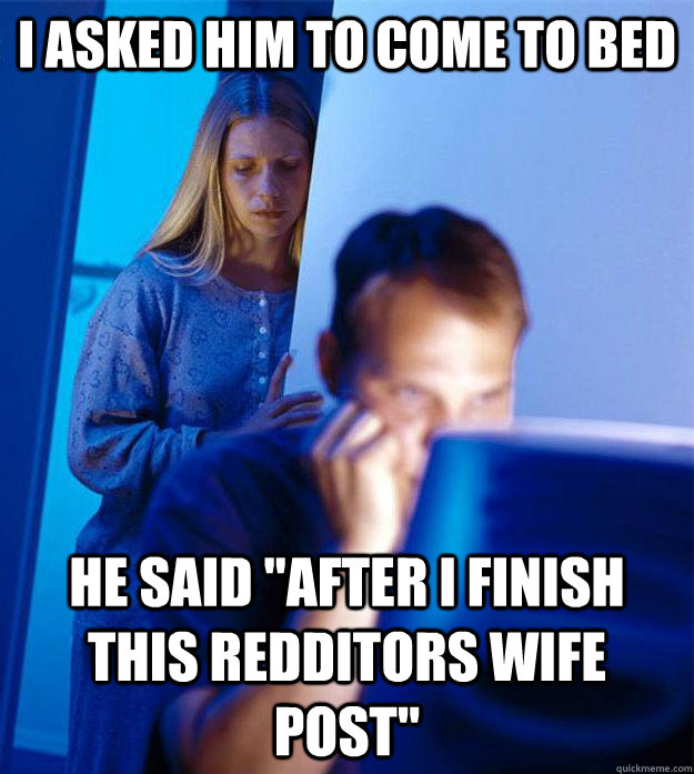 I asked him to come to bed He said "after I finish this redditors wife post" - Redditors Wife ...