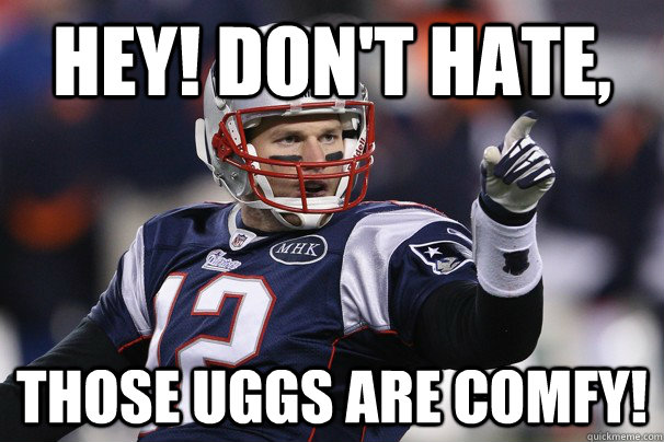 Hey! Don't hate, those uggs are comfy! - Elite Tom Brady - quickmeme