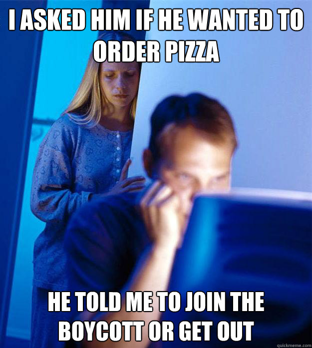 I asked him if he wanted to order pizza he told me to join the boycott or get out - Redditors ...