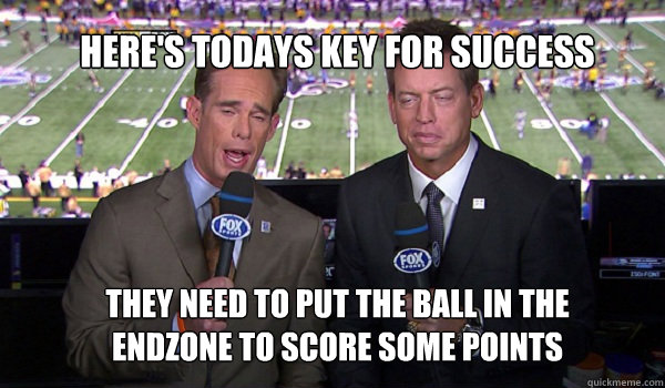 here's todays key for success They need to put the ball in the endzone to score some points ...