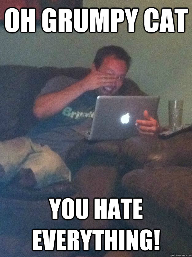 Oh Grumpy Cat You hate everything! - Reddit Meme Dad - quickmeme