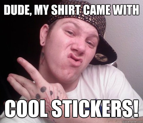 dude, my shirt came with cool stickers! - Scumbag Stumpf - quickmeme