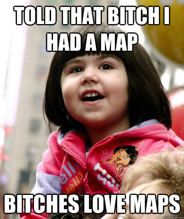 Told That Bitch I had a Map Bitches Love Maps - Misc - quickmeme