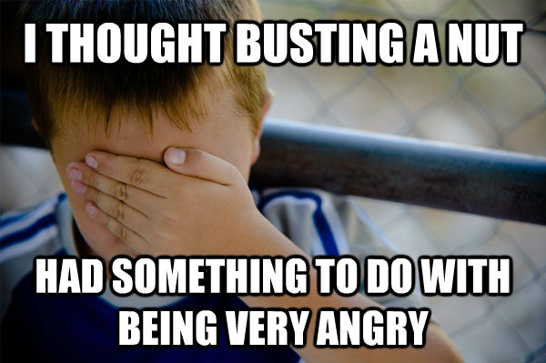 I THOUGHT BUSTING A NUT HAD SOMETHING TO DO WITH BEING VERY ANGRY - Misc - quickmeme