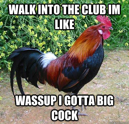 Walk into the club im like wassup i gotta big cock - Misc - quickmeme