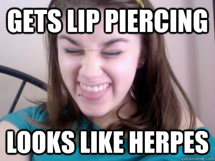 gets lip piercing looks like herpes - Scumbag Chloe - quickmeme