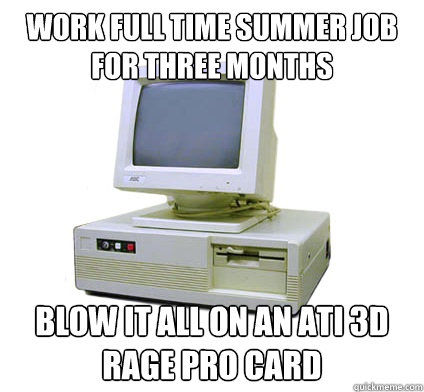 Work full time summer job for three months Blow it all on an ATI 3D RAGE Pro card - Misc - quickmeme