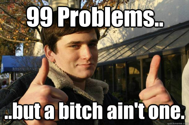 99 Problems.. ..but a bitch ain't one. - Inflated sense of worth Kid - quickmeme