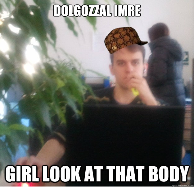 Dolgozzal imre girl look at that body - Scumbag Dani - quickmeme