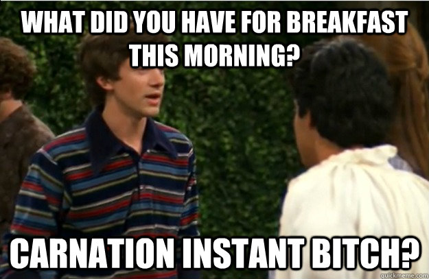 What did you have for breakfast this morning? Carnation Instant bitch? - Misc - quickmeme