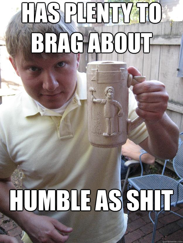 Has plenty to brag about Humble as shit - Benign benis - quickmeme