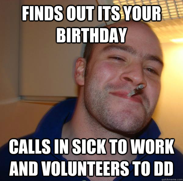 Finds out its your birthday Calls in sick to work and volunteers to dd ...