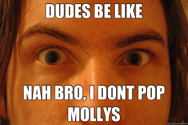 DUDES BE LIKE NAH BRO, I DONT POP MOLLYS - Misc - quickmeme
