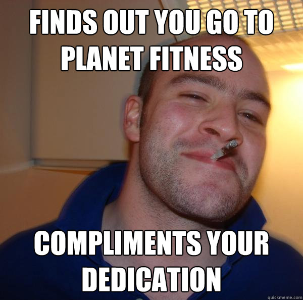 Finds out you go to Planet Fitness Compliments your dedication - Misc - quickmeme
