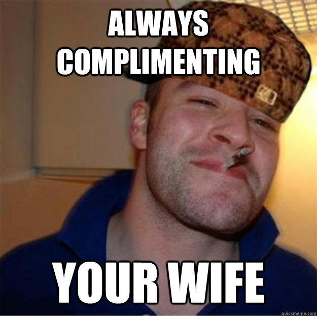 Always complimenting your wife - Good Guy Scumbag - quickmeme