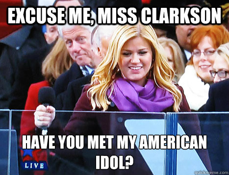 Excuse me, Miss Clarkson have you met my american idol? - Dirty Bill - quickmeme