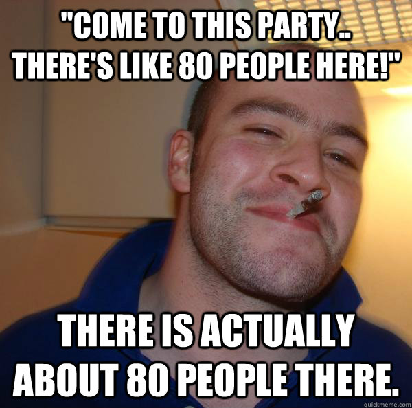 "come to this party.. There's like 80 people here!" There is actually about 80 people there ...