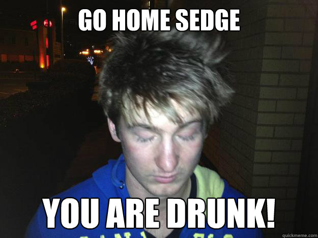Go Home Sedge You are drunk! - Slug the lettece - quickmeme