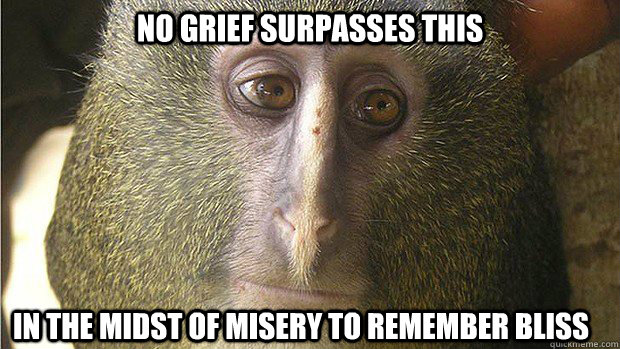 No grief surpasses this In the midst of misery to remember bliss - sadness monkey - quickmeme