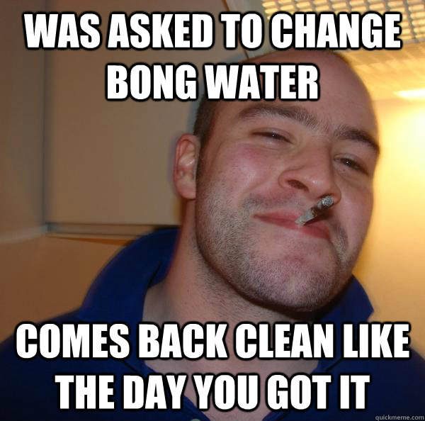 Was asked to change bong water comes back clean like the day you got it - Misc - quickmeme