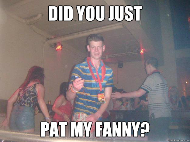 DID YOU JUST PAT MY FANNY? - Misc - quickmeme