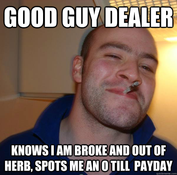 Good Guy Dealer knows I am broke and out of herb, spots me an O till payday - Misc - quickmeme