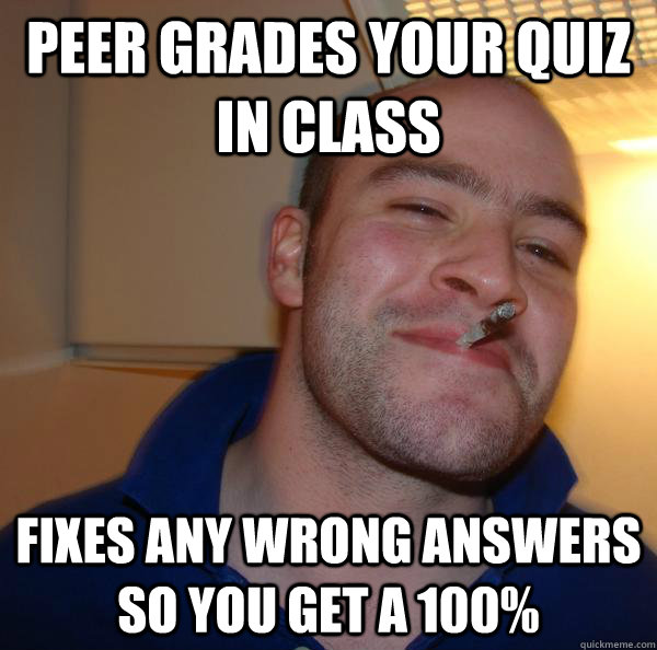 peer grades your quiz in class fixes any wrong answers so you get a 100% - Misc - quickmeme