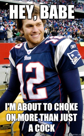 Hey, Babe I'm about to choke on more than just a cock - Feminist Tom Brady - quickmeme