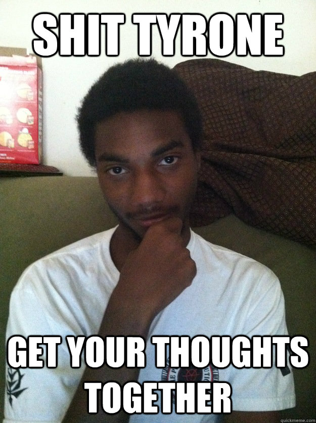 Shit Tyrone Get your thoughts together - Misc - quickmeme
