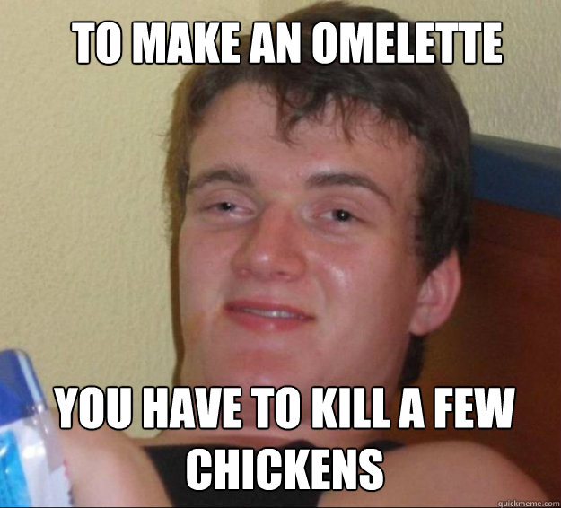To make an omelette you have to kill a few chickens - 10guy - quickmeme