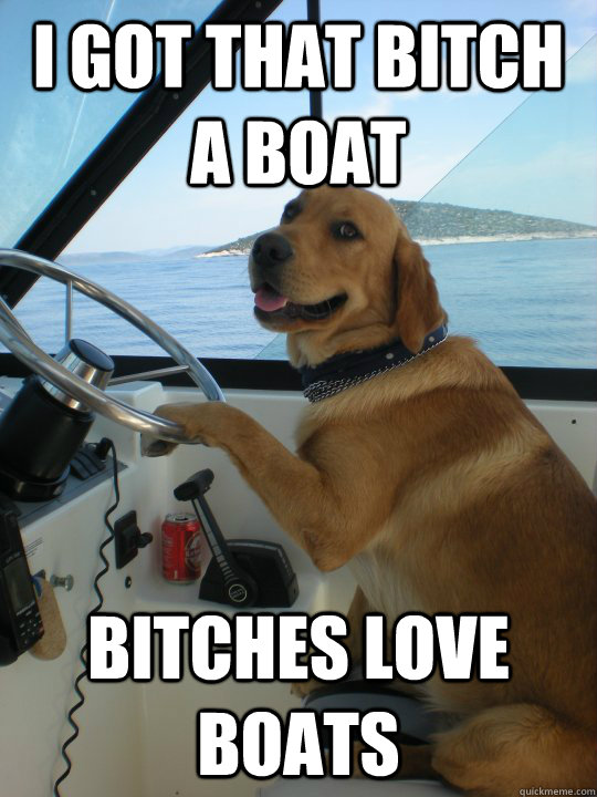 i got that bitch a boat bitches love boats - Misc - quickmeme