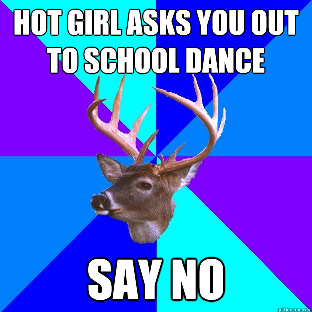 Hot girl asks you out to school dance Say no - Dumbass Deer - quickmeme