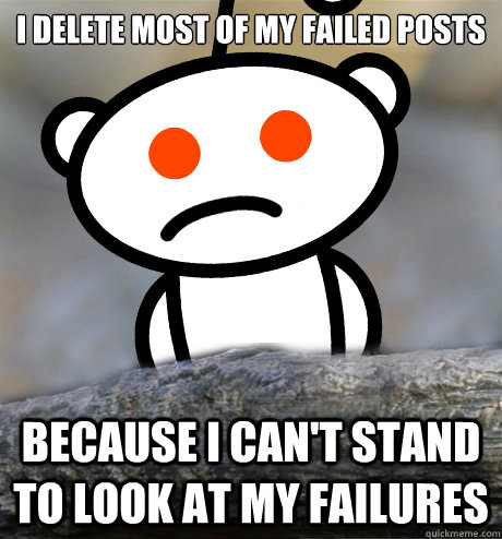 I delete most of my failed posts because I can't stand to look at my failures - Redditor ...