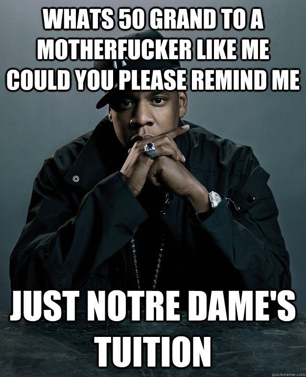Whats 50 Grand to a motherfucker like me could you please remind me Just Notre Dame's Tuition ...