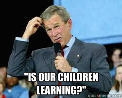 "is our children learning?" - Baffled Bush - quickmeme