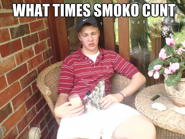 what times smoko cunt memes | quickmeme