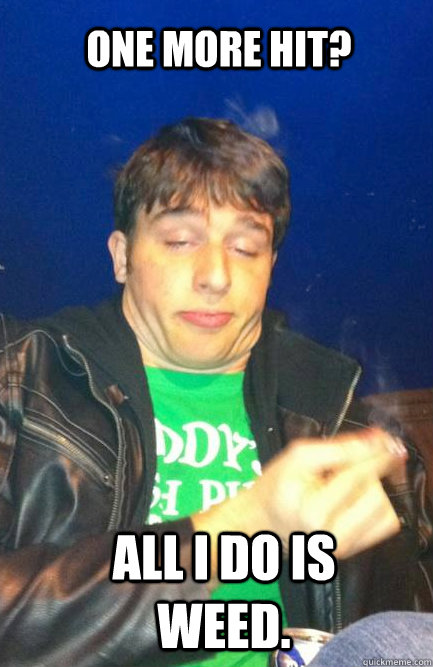 One more hit? All I do is weed. - Misc - quickmeme