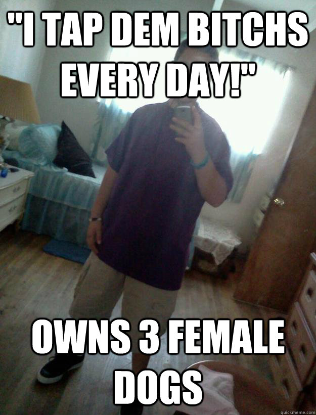 "I tap dem bitchs every day!" Owns 3 female dogs - Faggy Fernando - quickmeme